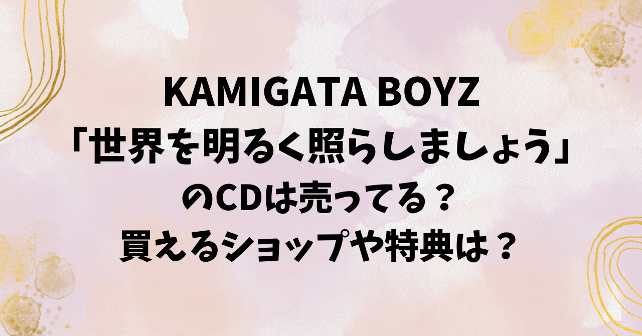 KAMIGATA BOYZ「世界を明るく照らしましょう」のCDは売ってる？買えるショップや特典は？ | こなつのうみ