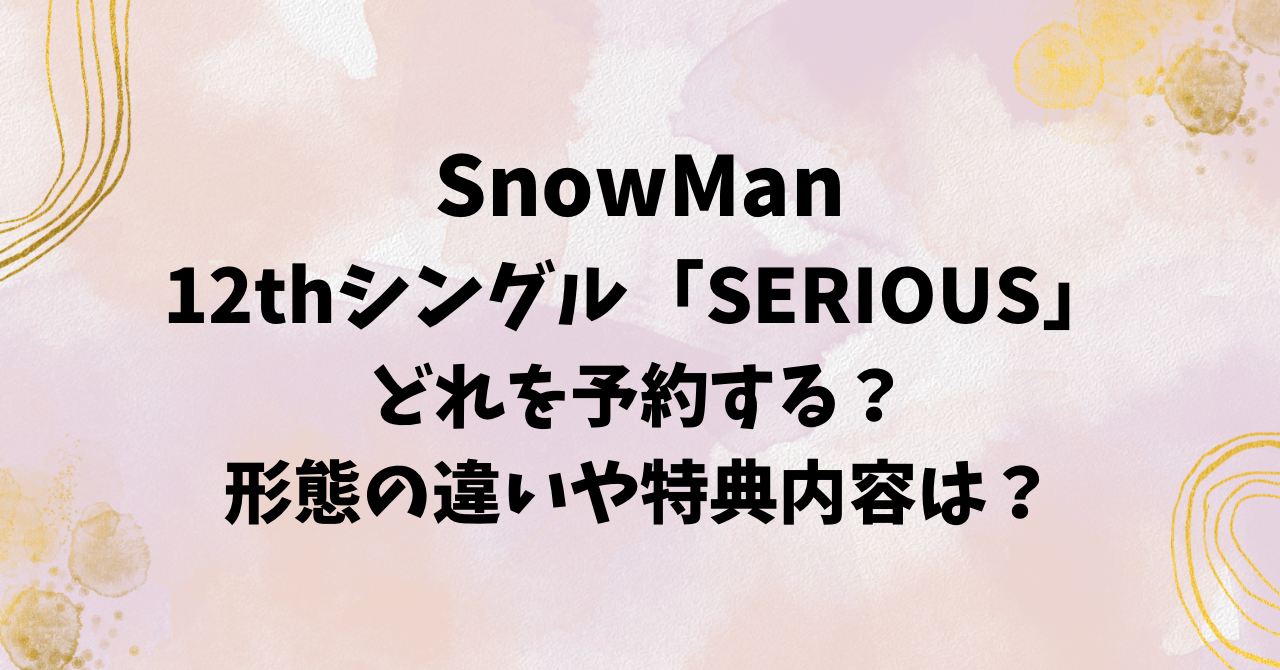 SnowMan12thシングルCD「SERIOUS（シリアス）」どれを予約する？形態の違いや特典内容は？ | こなつのうみ