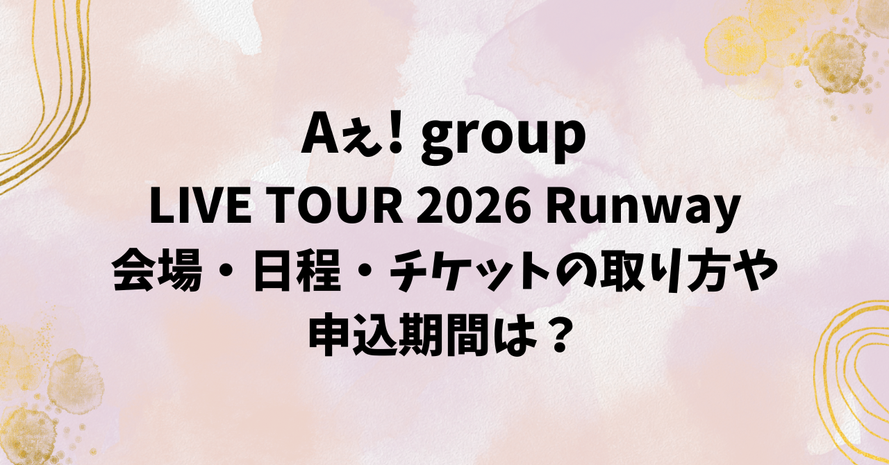 Aぇ! group LIVE TOUR 2026 Runway｜会場・日程・チケットの取り方や申込期間は？ | こなつのうみ